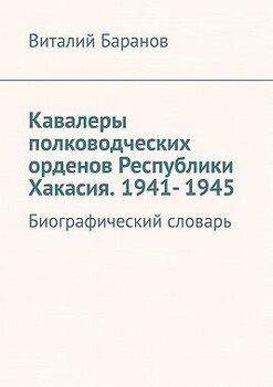 Кавалеры полководческих орденов Республики Хакасия. 1941- 1945. Биографический словарь скачать ...