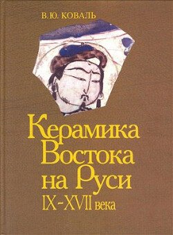 "Керамика Востока на Руси. IX – XVII вв." скачать fb2, rtf, epub, pdf, txt книгу Коваль Владимир ...